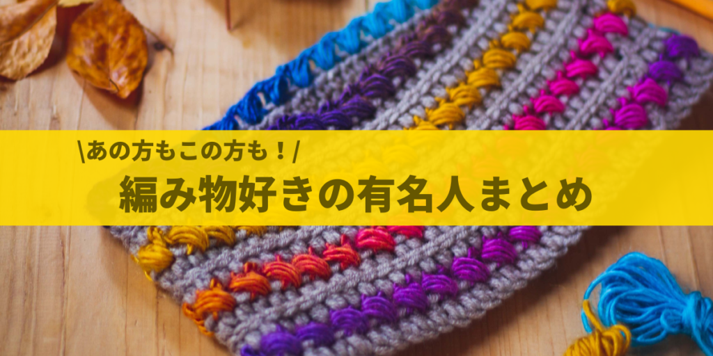 あの方もこの方も！「編み物」好きの有名人 まとめてみました | Libelula Blog